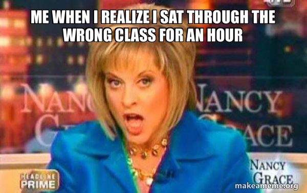 me when I realize I sat through the wrong class for an hour - False ...