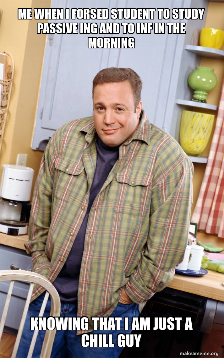 me when I forsed student to study passive ing and to inf in the morning ...