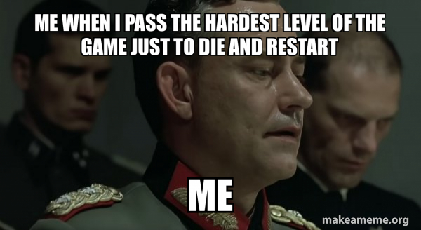 Me when i pass the hardest level of the game just to die and restart me ...