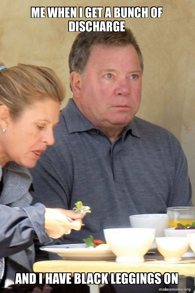 Me when i get a bunch of discharge AND I HAVE BLACK LEGGINGS ON ...