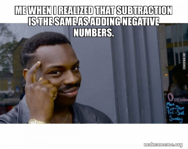 Me when I realized that subtraction is the same as adding negative ...