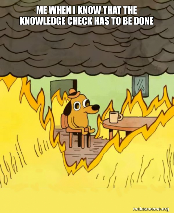 Me when I know that the Knowledge Check has to be done - This Is Fine ...