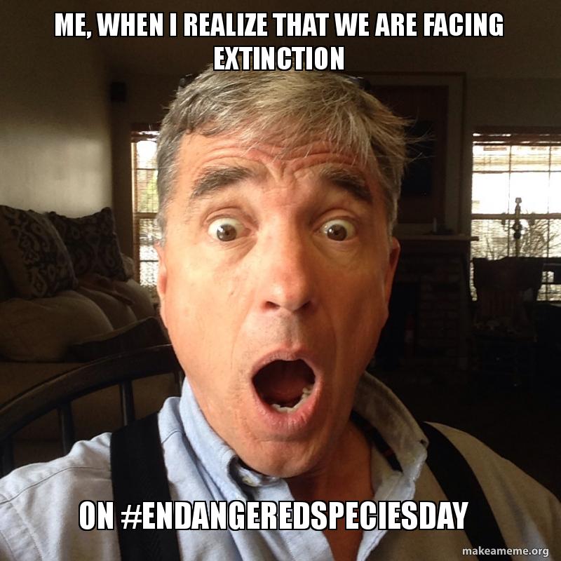 Me, when I realize that we are facing extinction On # ...
