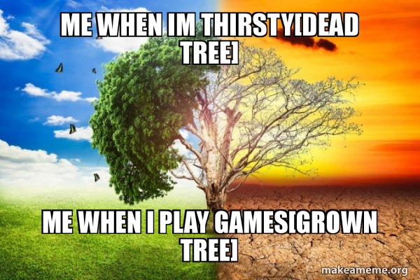 me when im thirsty[dead tree] me when i play games[grown tree ...