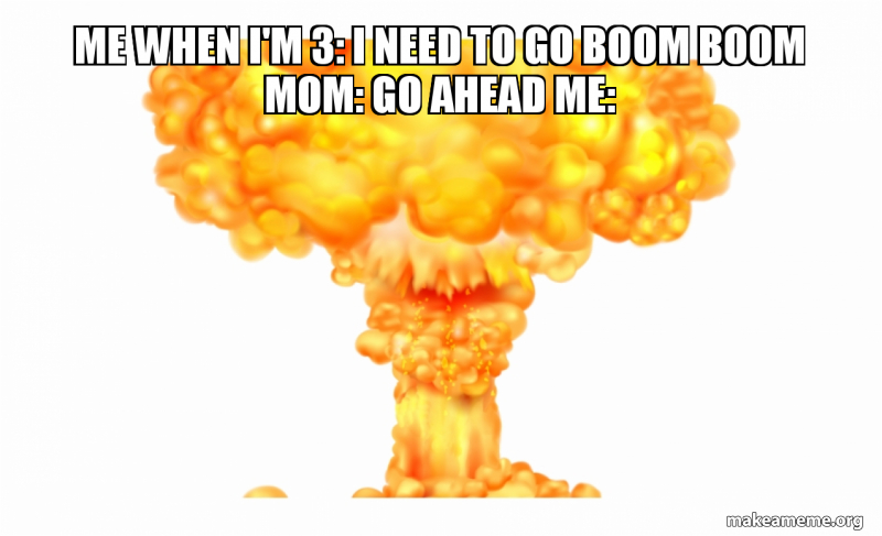 Me when I'm 3: I need to go Boom Boom Mom: Go Ahead Me: Meme Generator