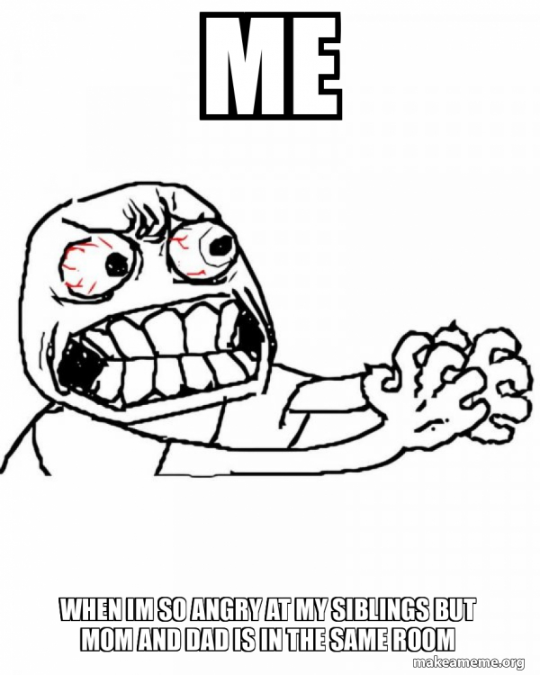 Me when im so angry at my siblings but mom and dad is in the same room ...