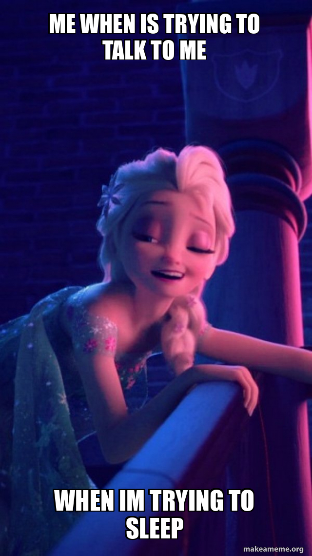 me when is trying to talk to me when im trying to sleep - Drunk Elsa ...