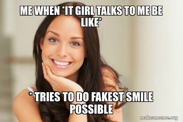 me when *it girl talks to me be like* * tries to do fakest smile ...