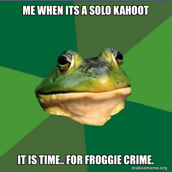 Me when its a solo kahoot It is time.. for froggie crime. - Foul ...