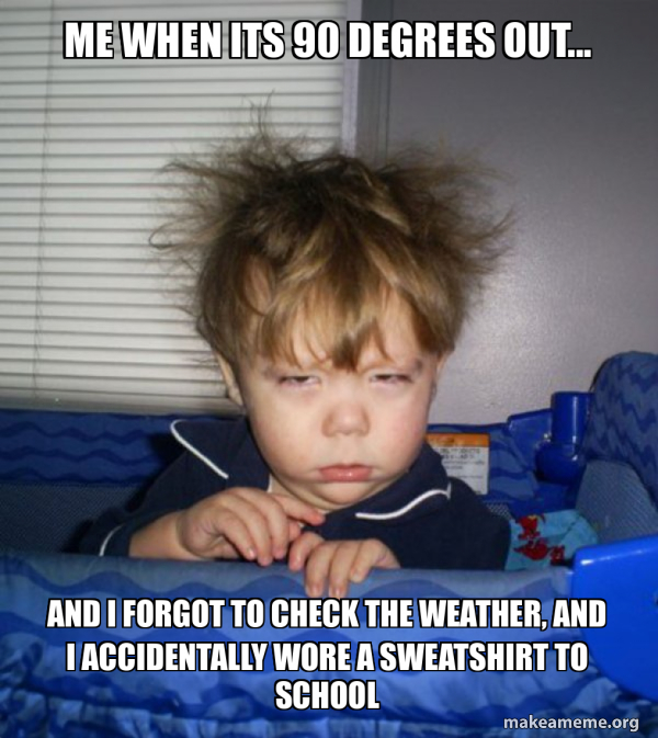 Me when its 90 degrees out... and I forgot to check the weather, and I ...