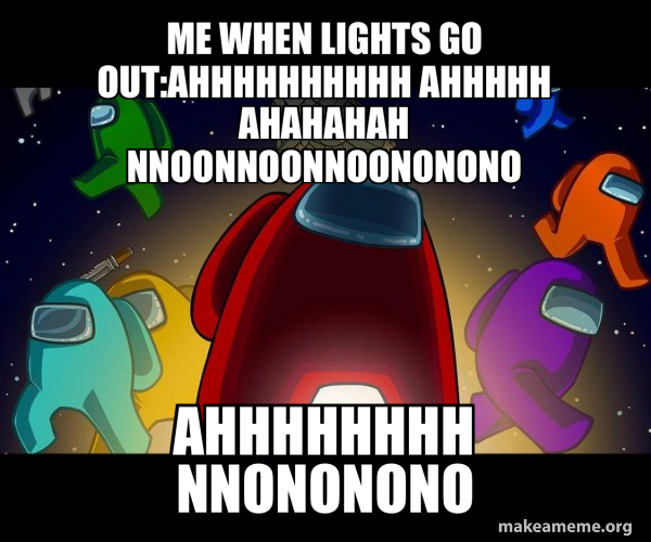Me when lights go out:AHHHHHHHHHH AHHHHH AHAHAHAH NNOONNOONNOONONONO ...