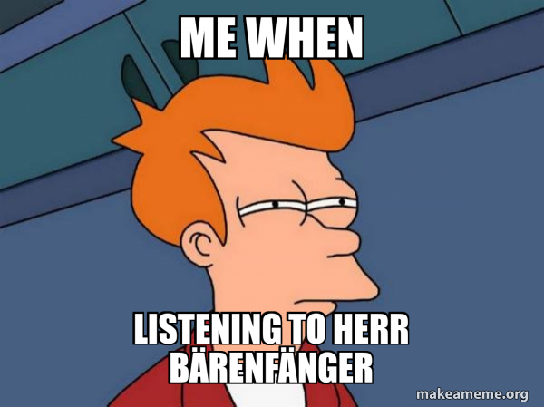 me when listening to herr bärenfänger - Futurama Fry Meme Generator