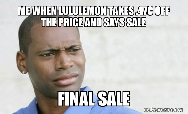 Me when lululemon takes .47c off the price and says SALE Final sale ...