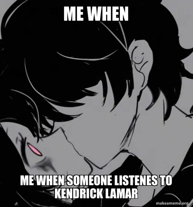 me when me when someone listenes to kendrick lamar Meme Generator