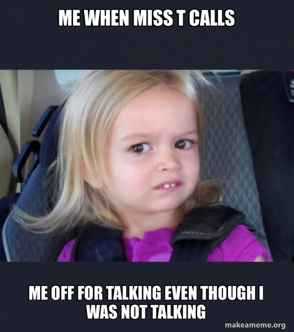 me when miss T calls me off for talking even though i was not talking ...