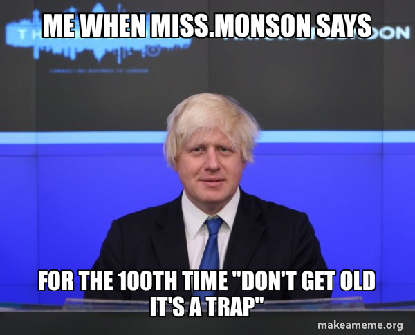 me when Miss.Monson says for the 100th time "Don't get old it's a trap ...