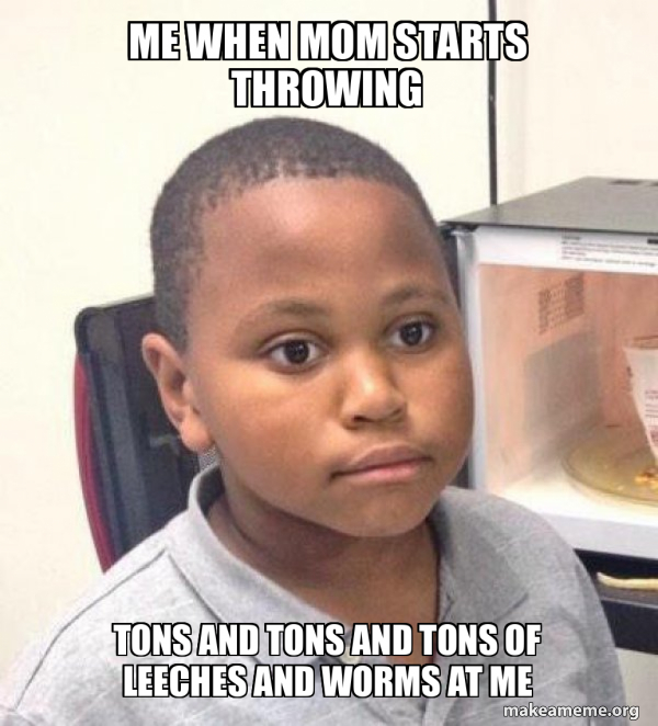 me when mom starts throwing tons and tons and tons of leeches and worms ...