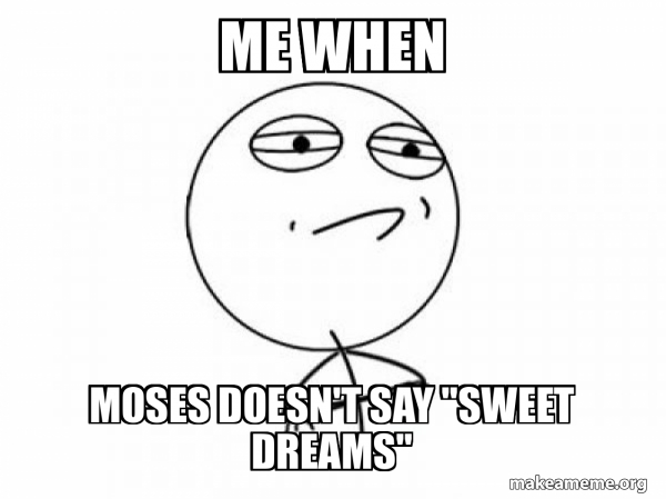 Me when Moses doesn't say "Sweet dreams" - Challenge Acccepted Meme ...