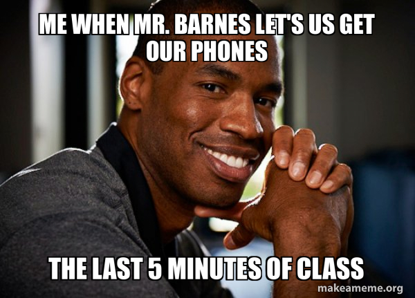 me when Mr. Barnes let's us get our phones the last 5 minutes of class ...