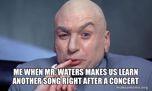 me when Mr. Waters makes us learn another song right after a concert ...