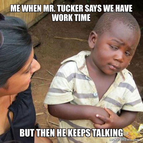 Me when Mr. Tucker says we have work time but then he keeps talking ...