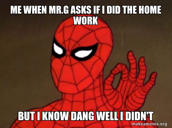 me when Mr.g asks if I did the home work but I know dang well I didn't ...