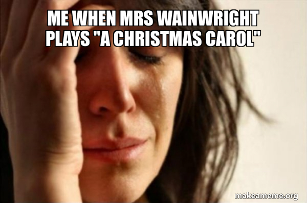 ME WHEN MRS WAINWRIGHT PLAYS "A CHRISTMAS CAROL" - First World Problems ...