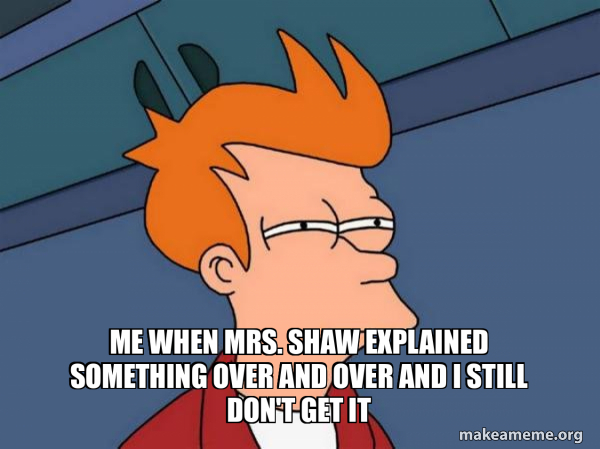 Me when Mrs. Shaw explained something over and over and I still don't ...