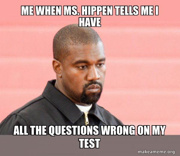 me when ms. hippen tells me i have all the questions wrong on my test ...