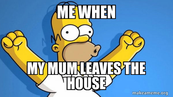 Me when My mum leaves the house - Happy Homer Meme Generator