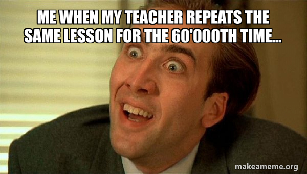 Me when my teacher repeats the same lesson for the 60'000th time ...