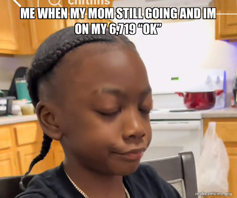 me when my mom still going and im on my 6,719 “ok” Meme Generator