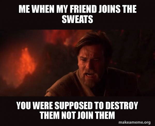 Me when my friend joins the sweats You were supposed to destroy them ...