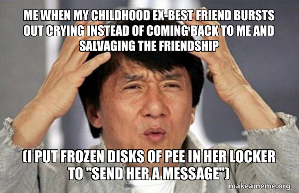Me when my childhood ex-best friend bursts out crying instead of coming back to me and salvaging ...