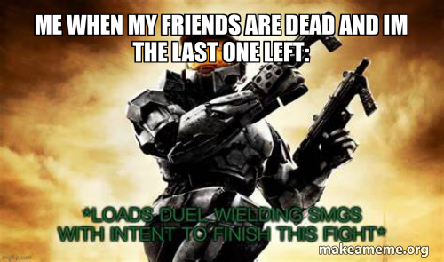 me when my friends are dead and im the last one left: Meme Generator