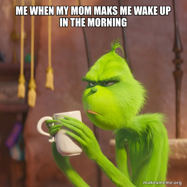me when my mom maks me wake up in the morning - Grinch Meme Generator