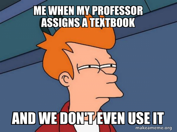 ME WHEN MY PROFESSOR ASSIGNS A TEXTBOOK AND WE DON'T EVEN USE IT ...