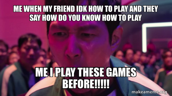 Me when my friend idk how to play and They say how do you know how to ...