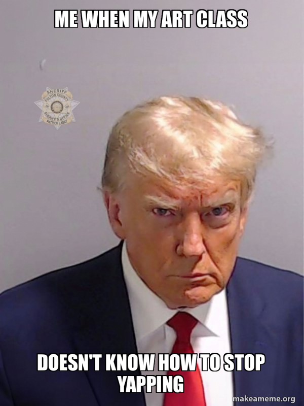 me when my art class doesn't know how to stop yapping - Donald Trump ...
