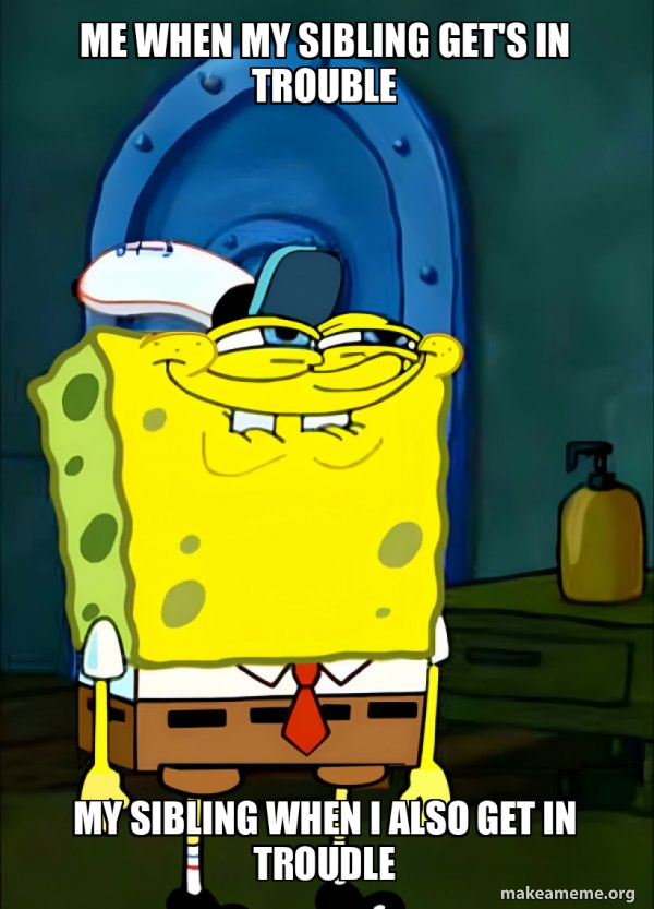 me when my sibling get's in trouble my sibling when i also get in ...