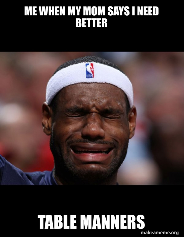 Me when my mom says I need better TABLE MANNERS - Lebron Crying Meme ...