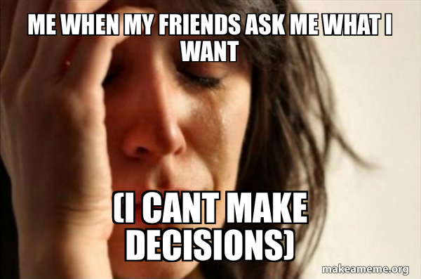 Me when my friends ask me what I want (I cant make decisions) - First ...