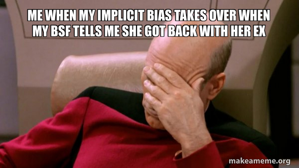me when my implicit bias takes over when my bsf tells me she got back ...