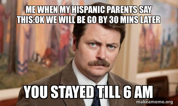Me when my Hispanic parents say this:ok we will be go by 30 mins later ...