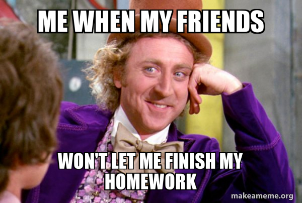 me when my friends won't let me finish my homework - Condescending ...