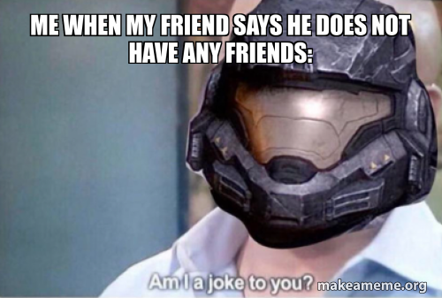 me when my friend says he does not have any friends: Meme Generator