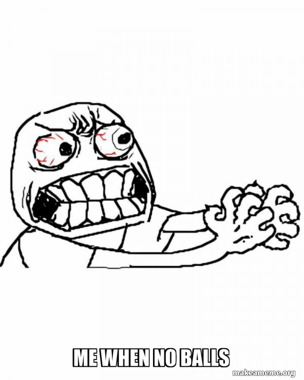 Me when no balls - Angry Meme Generator