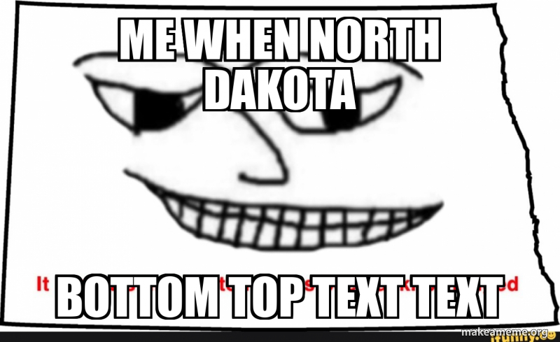 Me when North Dakota Bottom top text text Meme Generator