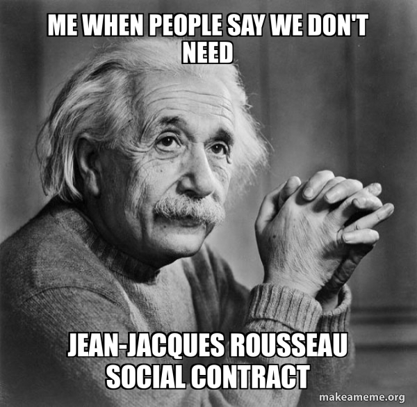 Me when people say we don't need jean-jacques Rousseau social contract ...