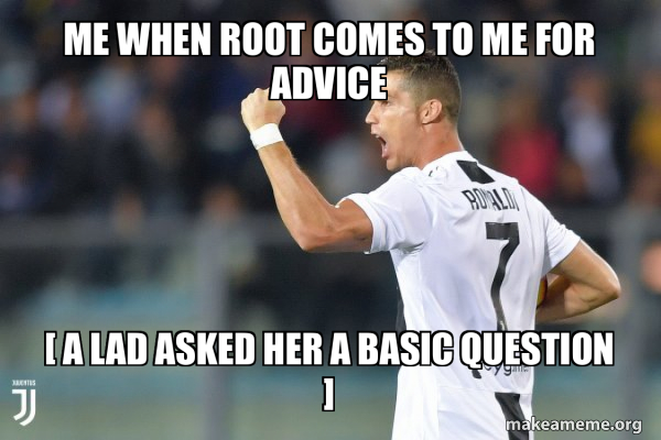 me when root comes to me for advice [ a lad asked her a basic question ...
